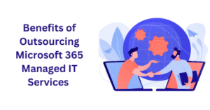 Top Benefits of Outsourcing Microsoft 365 Managed IT Services